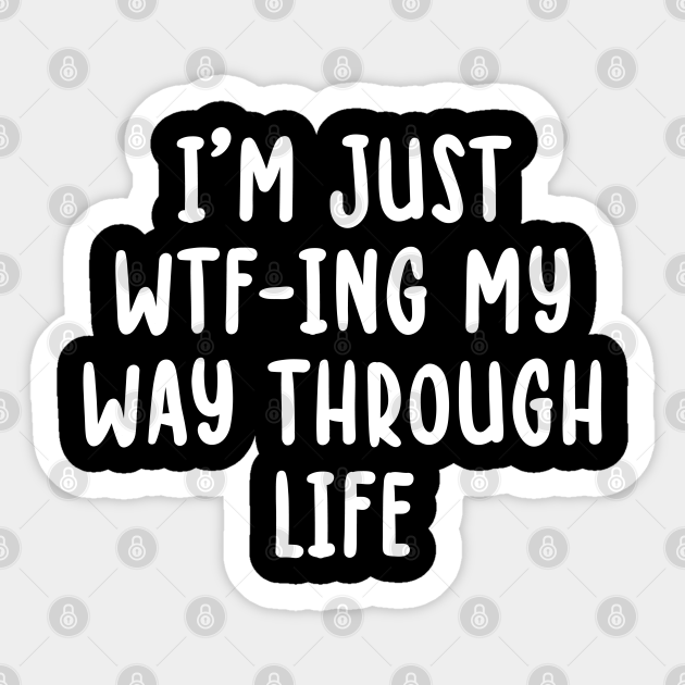 Im Just Wtf Ing My Way Through Life Im Just Wtf Ing My Way Through